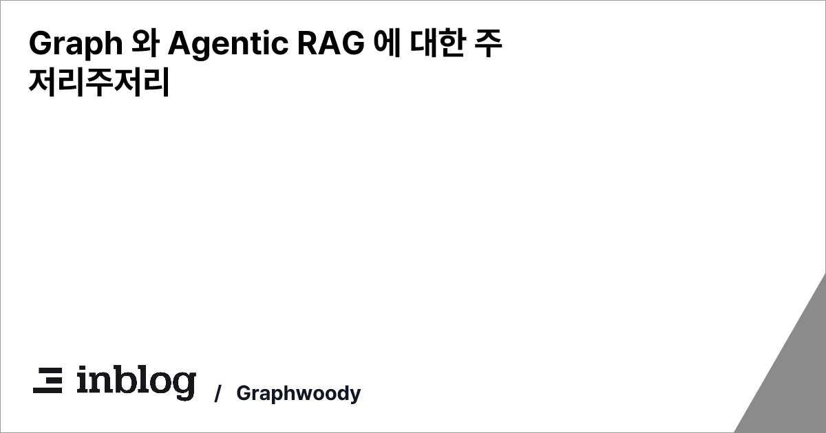 Graph 와 Agentic RAG 에 대한 주저리주저리 - Graphwoody