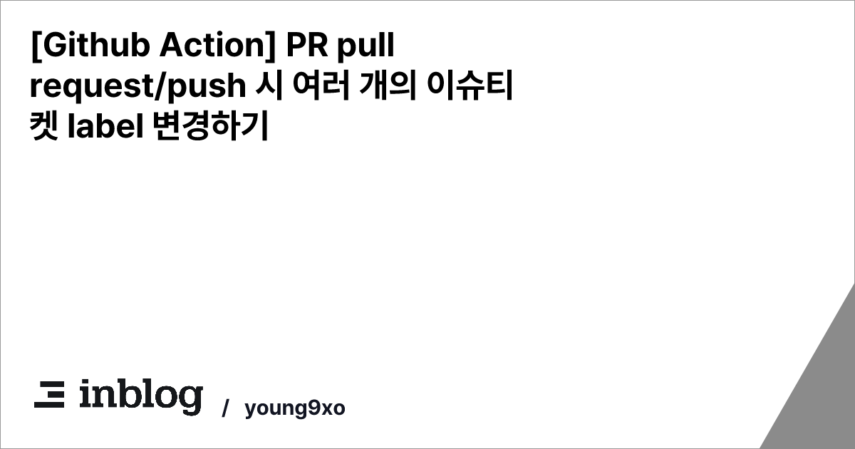 [Github Action] PR pull request/push 시 여러 개의 이슈티켓 label 변경하기 - young9xo