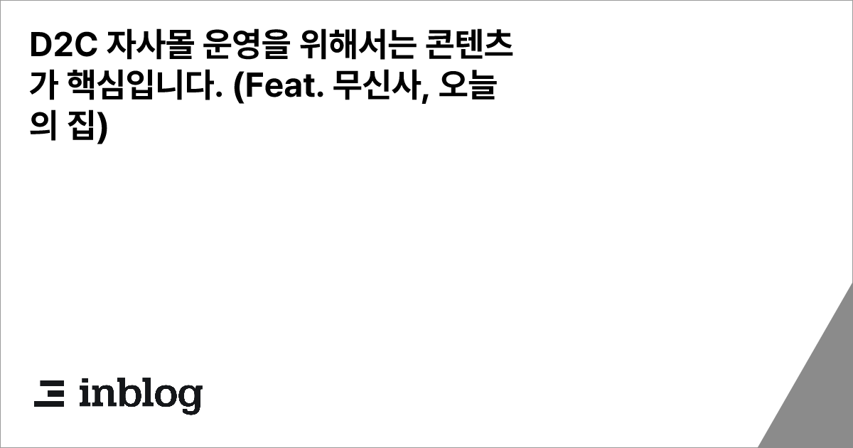 D2C 자사몰 운영을 위해서는 콘텐츠가 핵심입니다. (Feat. 무신사, 오늘의 집) - 인블로그 블로그