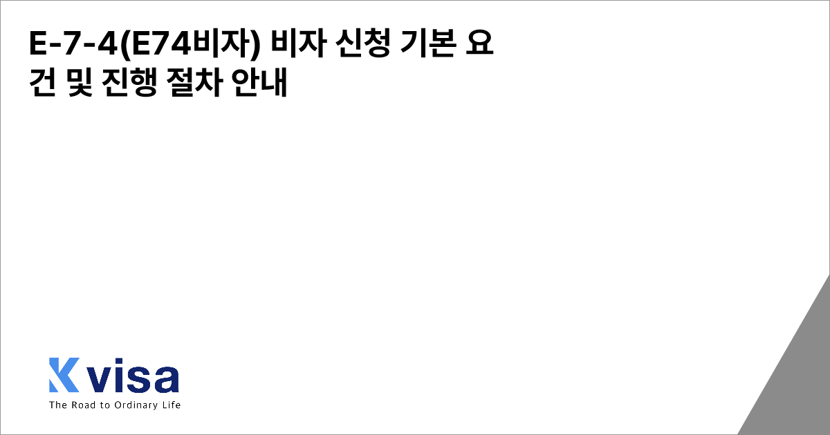 E-7-4(E74비자) 비자 신청 기본 요건 및 진행 절차 안내 - No.1 외국인 비자 대행 서비스. 케이비자