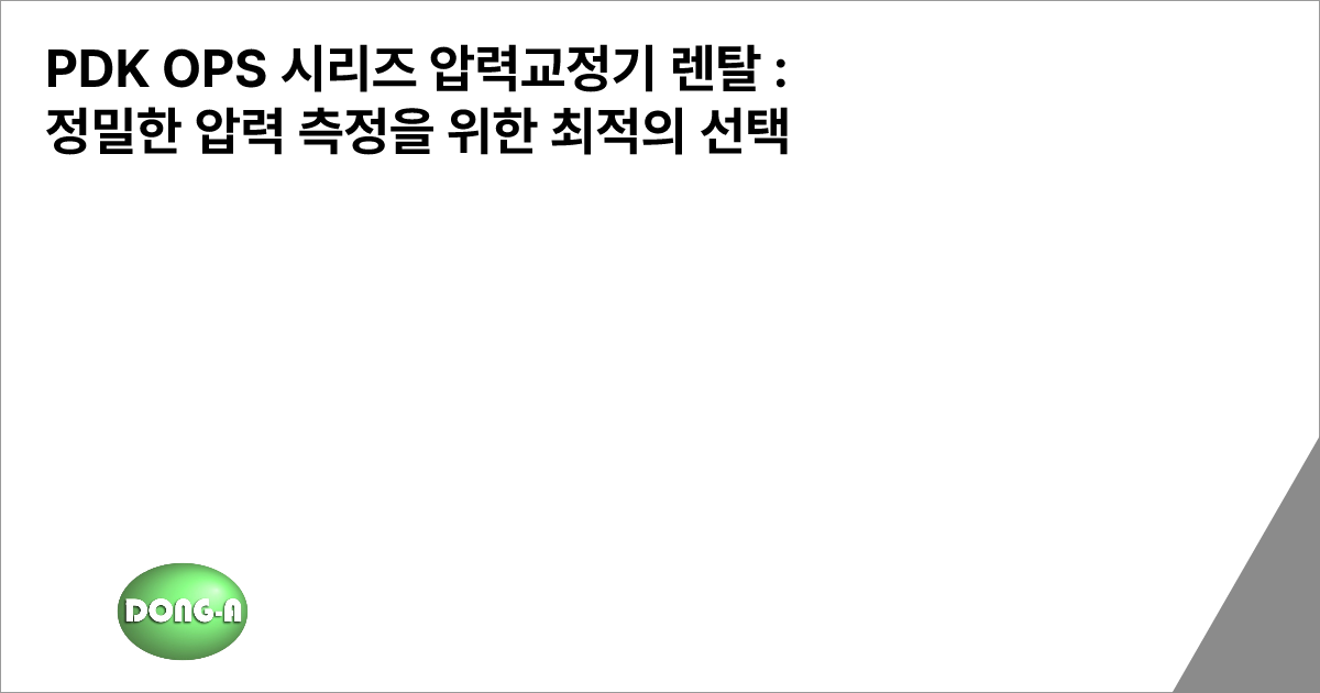 PDK OPS 시리즈 압력교정기 렌탈 : 정밀한 압력 측정을 위한 최적의 선택 - DONGA SYSTEM BLOG - (주)동아시스템